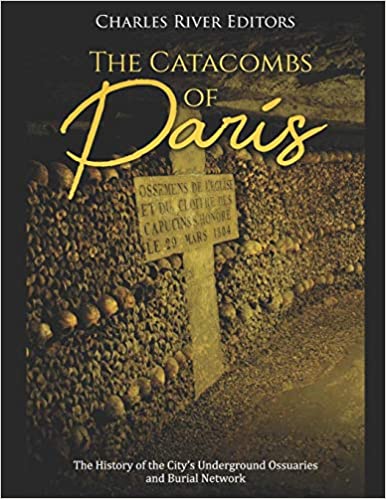 The Catacombs of Paris: The History of the City's Underground Ossuarie ...